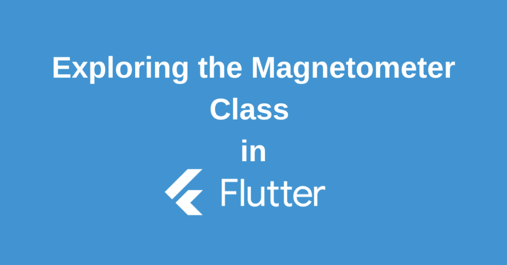 Unleashing the Earth's Power: Exploring the Flutter Magnetometer Class - fluttercurious
